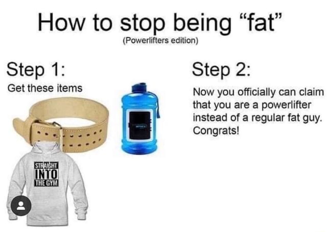 How to stop being "fat" (Powerlifters edition) Step 1: Step 2: Get ...