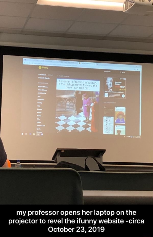 My professor opens her laptop on the projector to revel the ifunny ...