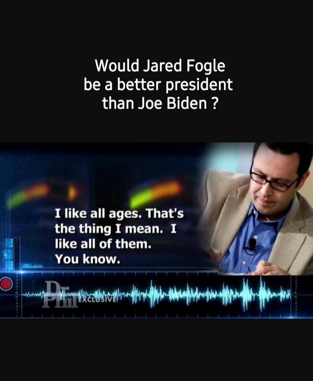Would Jared Fogle be a better president than Joe Biden ? I like all ...