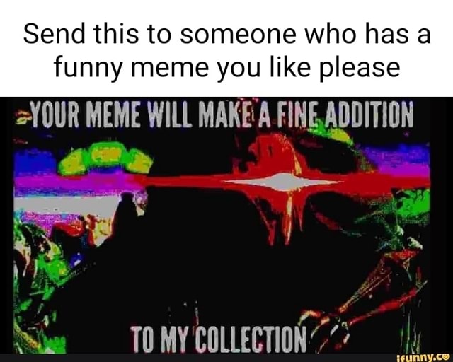 Send this to someone who has a funny meme you like please =YOUR MEME ...