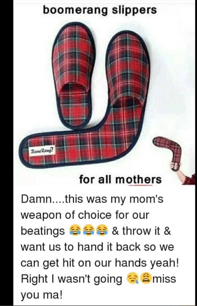 Boomerang slippers for all mothers Damn....this was my mom's weapon of ...