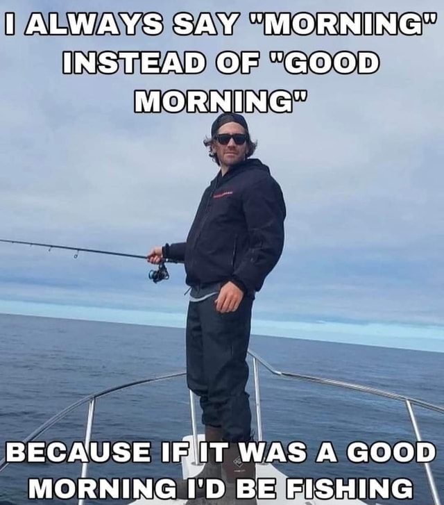 ALWAYS SAY "MORNING" INSTEAD OF "GOOD MORNING" : I \ : \ BECAUSE IF'IT ...