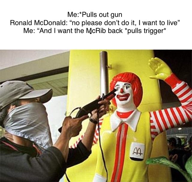 Me:‘Pulls out gun Ronald McDonald: “no please don’t do it, I want to ...
