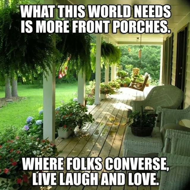 WHAT THIS WORLD NEEDS IS MORE FRONT PORCHES. WHERE FOLKS CONVERSE, LIVE ...
