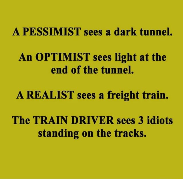 A PESSIMIST sees a dark tunnel. An OPTIMIST sees light at the end of ...
