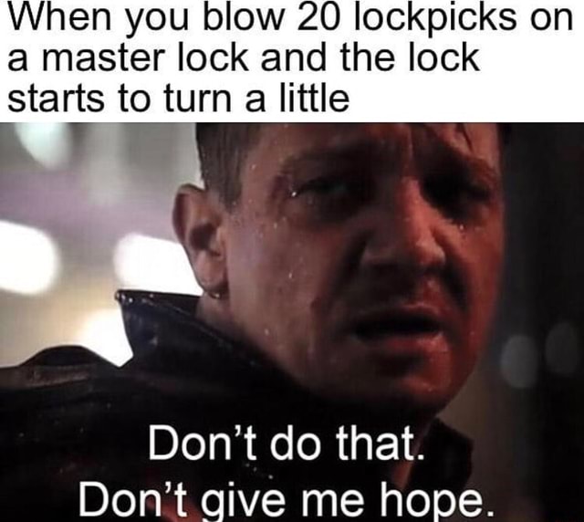 When you blow 20 Iockpicks on a master lock and the lock starts to turn ...