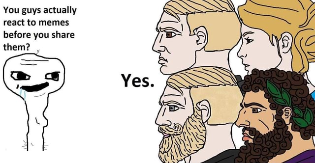 You guys actually react to memes before you share them? 1, - iFunny