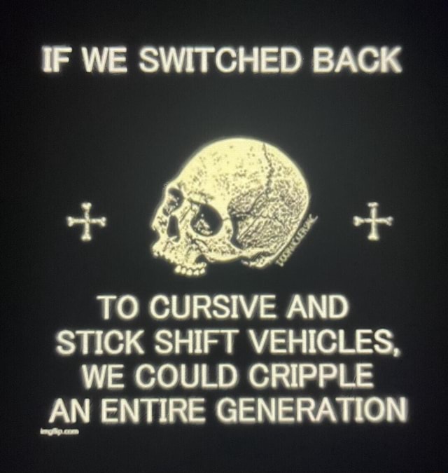 IF WE SWITCHED BACK TO CURSIVE AND STICK SHIFT VEHICLES, WE COULD ...