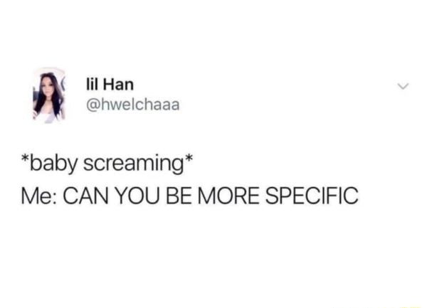 Lil Han @hwelchaaa *baby screaming* Me: CAN YOU BE MORE SPECIFIC - iFunny
