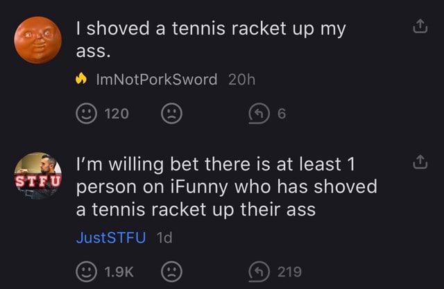 I shoved a tennis racket up my ass. ImNotPorkSword @w Oe I'm willing ...