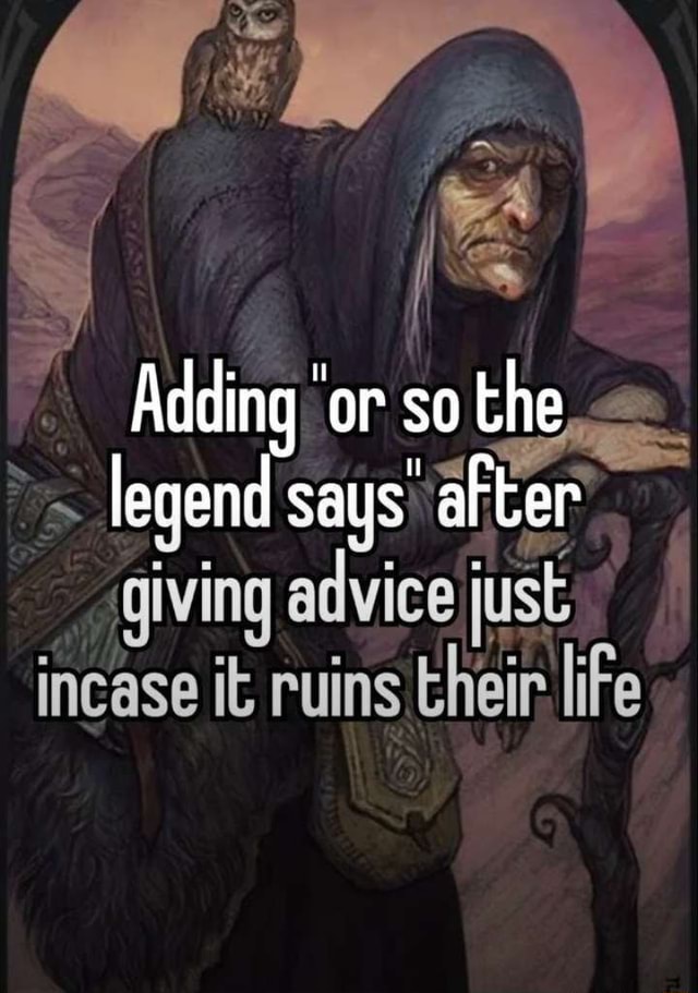 Adding 'or so the, legend says after' giving advice just incase it ...