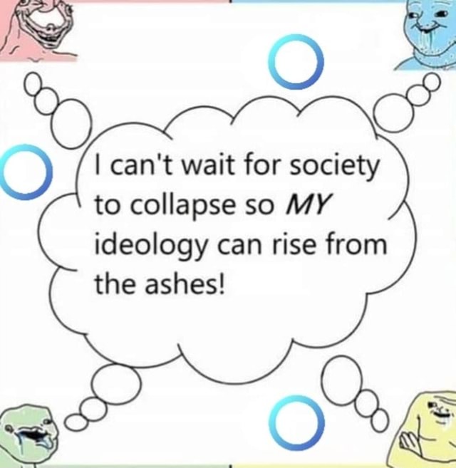 I Can t Wait For Society To Collapse So MY Ideology Can Rise From The I Can t Wait For Society To Collapse So MY Ideology Can Rise From The