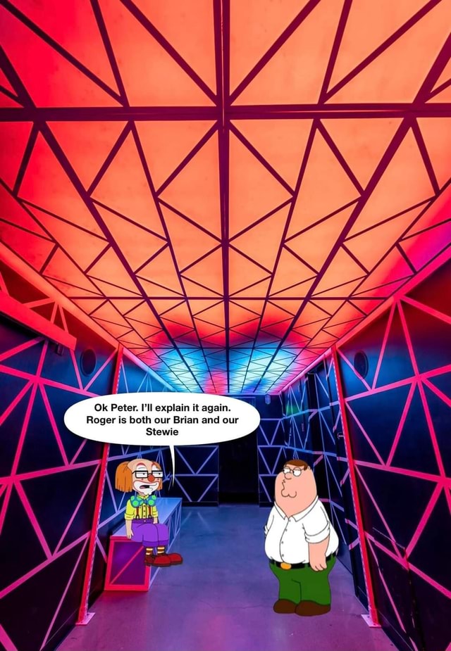 Ok Peter. I'll explain it again. Roger is both our Brian and our - iFunny