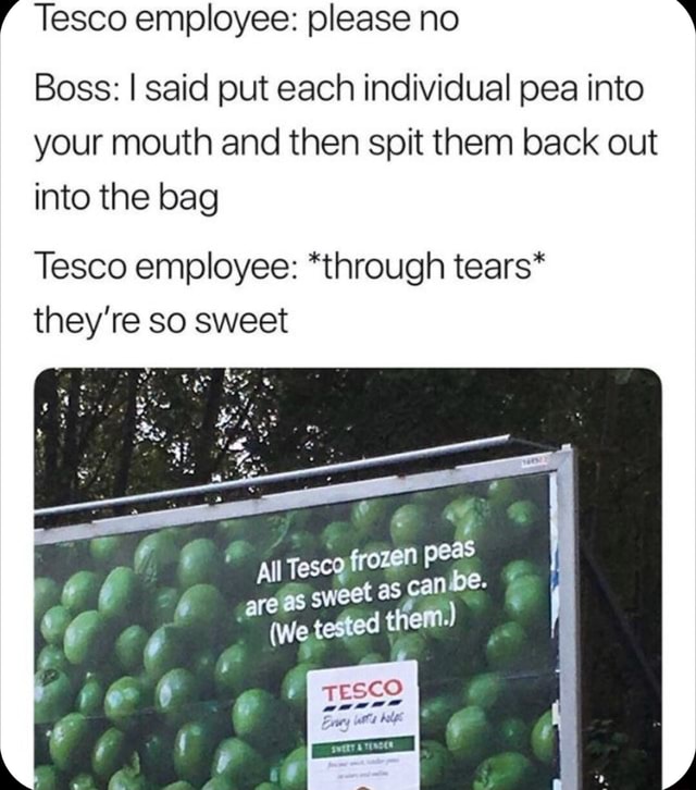 Tesco employee: please no Boss: I said put each individual pea into ...