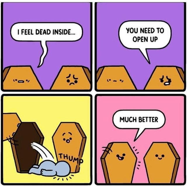 Weekly funnies mar 6 2021 - I FEEL DEAD INSIDE... YOU NEED TO OPEN UP ...