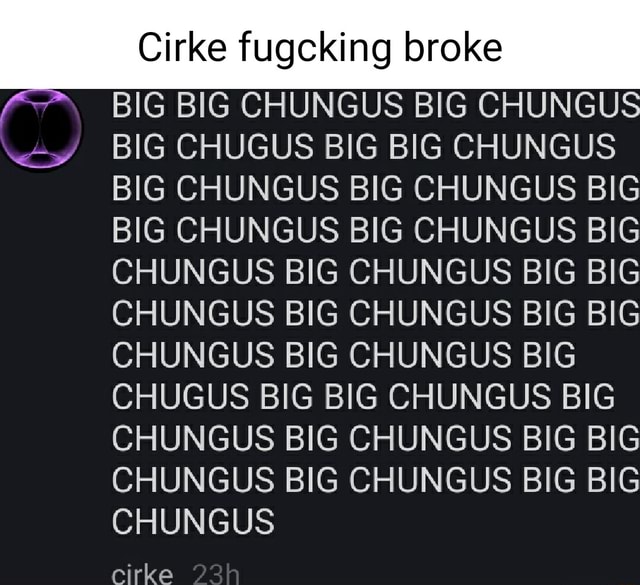 Cirke fugcking broke BIG BIG CHUNGUS BIG CHUNGUS BIG CHUGUS BIG BIG ...