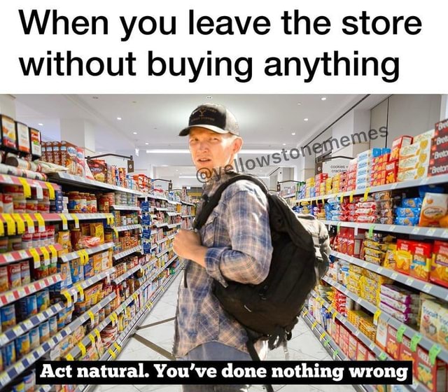 When you leave the store without buying anything Act natural, You've ...