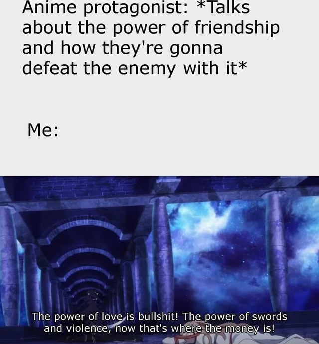 Anime protagonist: *Talks about the power of friendship and how they're ...