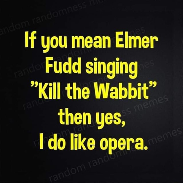 If you mean Elmer Fudd singing *Kill the Wabbit" then yes, do like ...