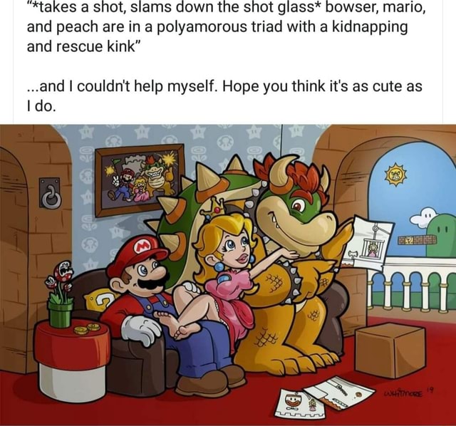 *takes a shot, slams down the shot glass* bowser, mario, and peach are ...