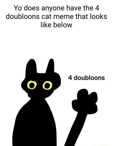 Yo does anyone have the 4 doubloons cat meme that looks like below 4 ...