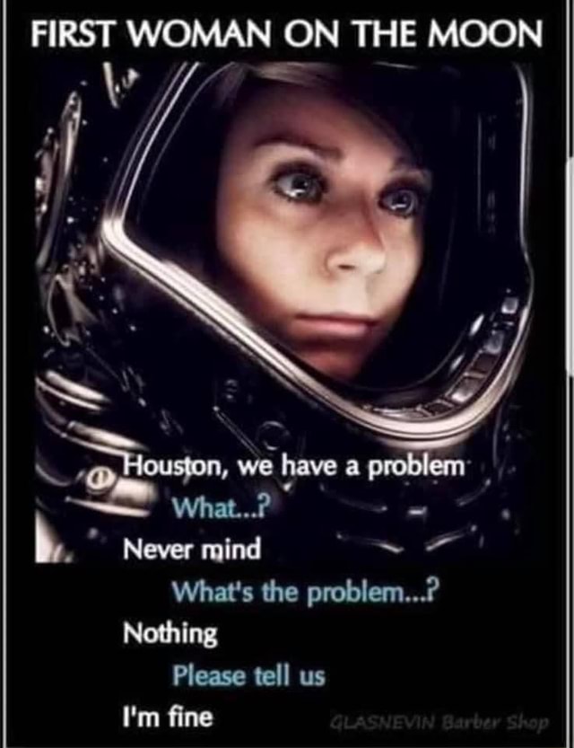 FIRST WOMAN ON THE MOON we have problen What? Never mind What's the ...