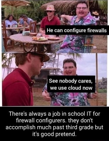 He configure firewalls See nobody cares, we use cloud now There's ...