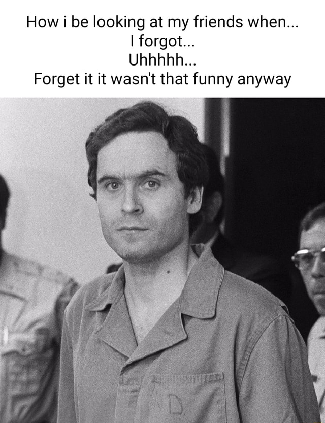 How i be looking at my friends when... I forgot... Uhhhhnh... Forget it ...