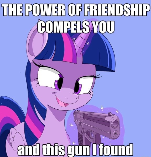 THE POWER OF FRIENDSHIP COMPELS YOU and this gun! found - iFunny