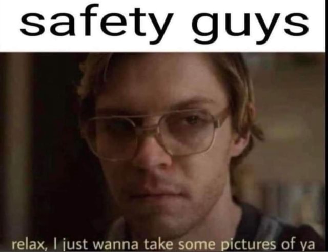 Safety guys relax, I just wanna take some pictures of ya - iFunny