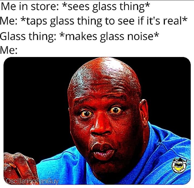 Me in store: *sees glass thing* Me: *taps glass thing to see if it's ...