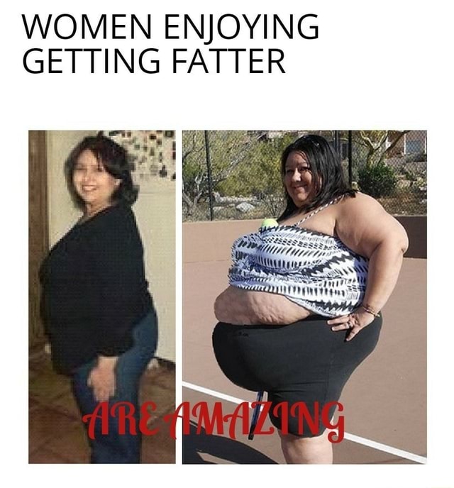 WOMEN ENJOYING GETTING FATTER - iFunny