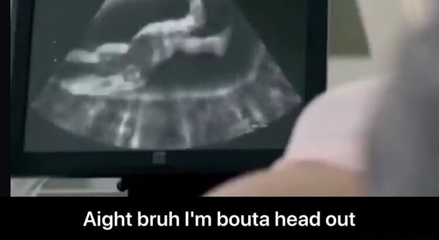 Aight bruh I'm bouta head out - Aight bruh I'm bouta head out - iFunny