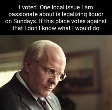 I voted. One local issue I am passionate about is legalizing liquor on ...
