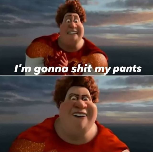 I'm gonna shit my pants - iFunny
