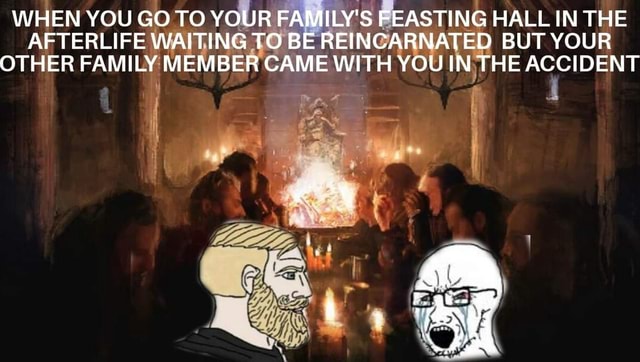 WHEN YOU GO TO YOUR FAMILY'S FEASTING HALL IN THE AFTERLIFE WAITING TO ...