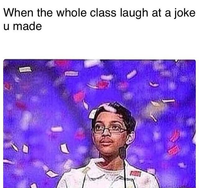 When the whole class laugh at a joke u made - iFunny