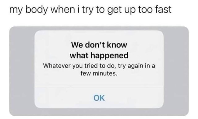 My body when i try to get up too fast We don't know what happened ...