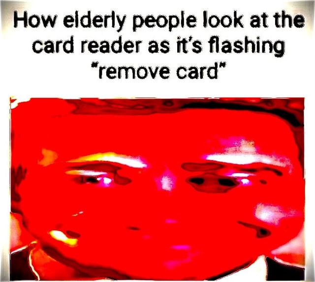 How elderly people look at the card reader as it's flashing "remove ...