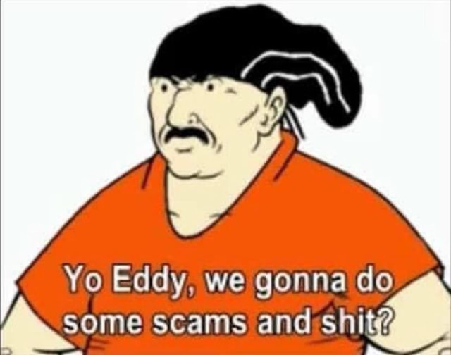 o Eddy, we gonna do--\ scams and sh - iFunny