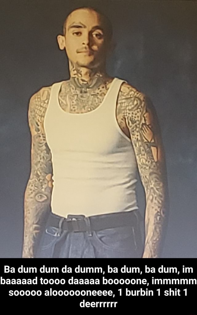 Ba dum dum da dumm, ba dum, ba dum, im baaaaad toooo daaaaa booooone ...