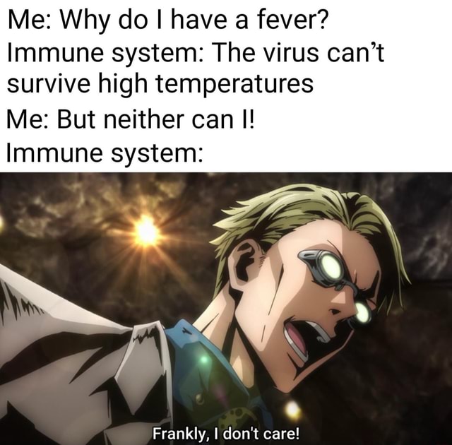 Me: Why do I have a fever? Immune system: The virus can't survive high ...