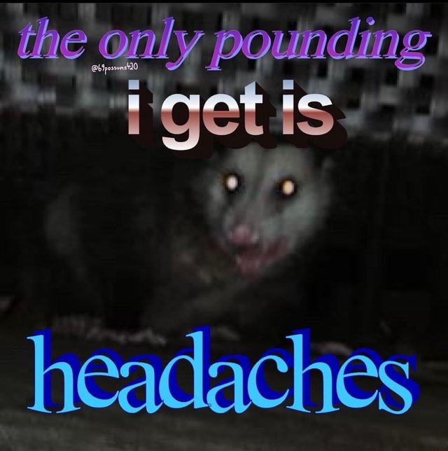 The only po unding, Stiget is- he headaches - iFunny