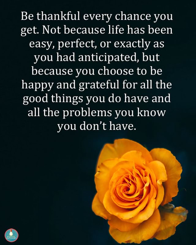 Be thankful every chance you get. Not because life has been easy ...