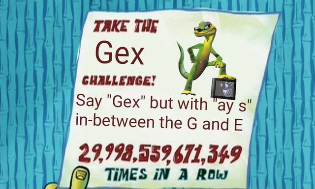 THE Gex CHALLENGE! Say "Gex" but with ay s" in-between the G and E 23,998,099 611, 549 iN A ROW ...