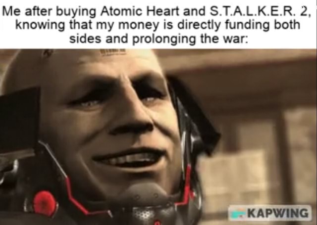 Me after buying Atomic Heart and S.T.A.L.K.E.R. 2, knowing that my ...