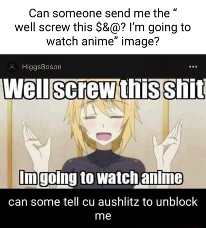 Can someone send me the " well screw this I'm going to watch anime ...