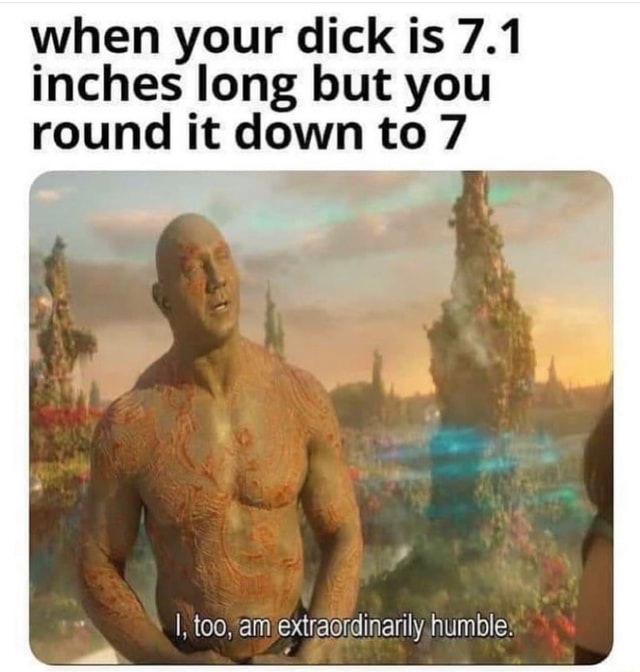 When your dick is 7.1 inches long but you round it down to 7 I, too, am ...