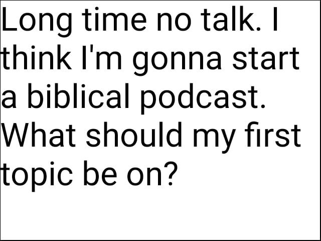 Long time no talk. I think I'm gonna start a biblical podcast. What ...