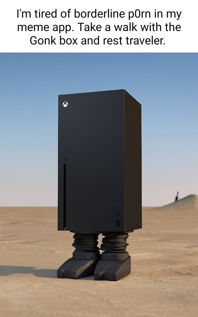 I'm tired of borderline pOrn in my meme app. Take a walk with the Gonk ...